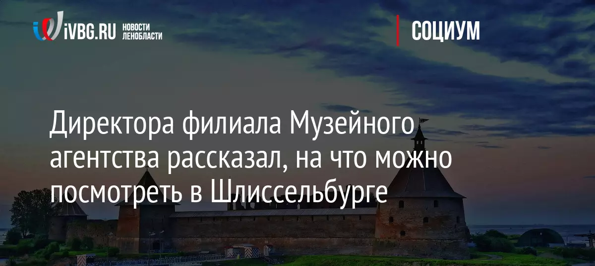 Директора філії Музейного агентства розповів, на що можна подивитися в Шліссельбург