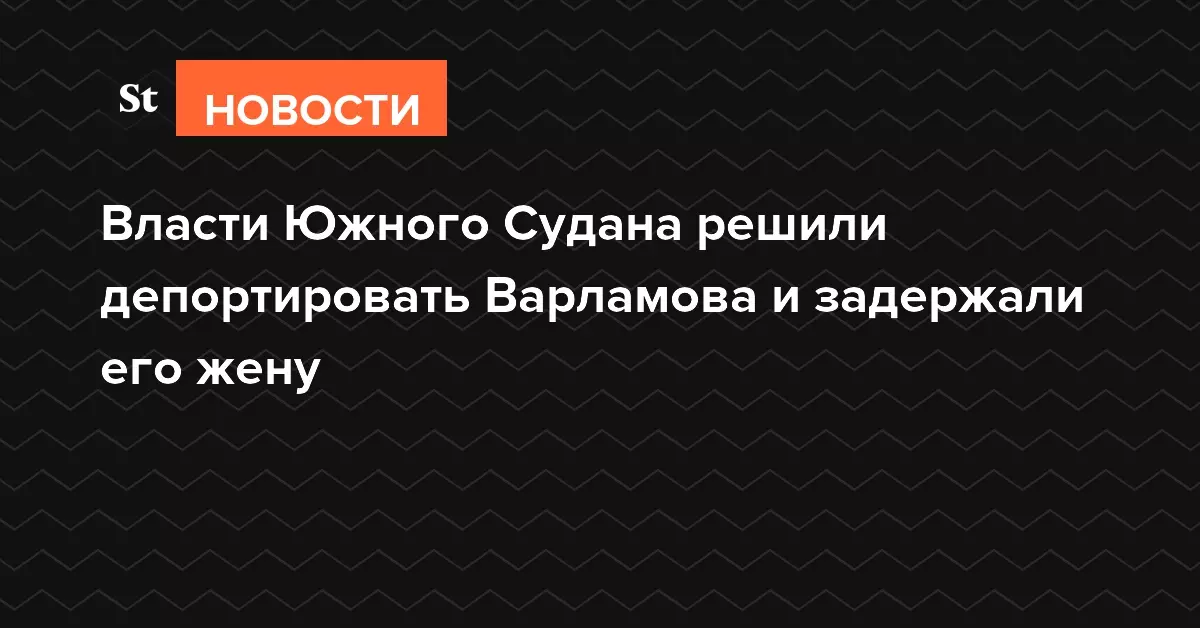 Las autoridades de Sudán del Sur decidieron deportar Varlamov y detenían a su esposa.